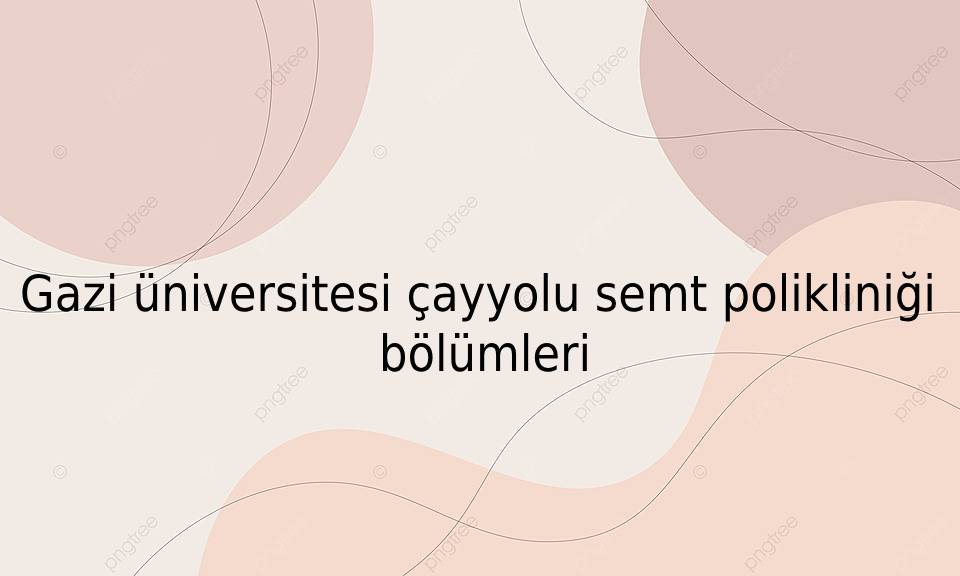 Gazi üniversitesi çayyolu semt polikliniği bölümleri | Kelime Bulucu ...